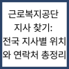 근로복지공단 지사 찾기 전국 지사별 위치와 연락처 총정리 네이버 블로그